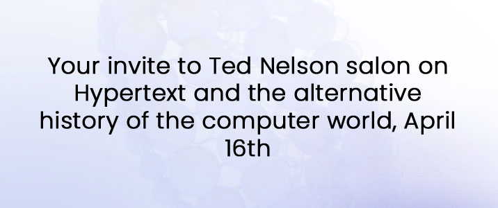 Your invite to Ted Nelson salon on Hypertext and the alternative history of the computer world ...